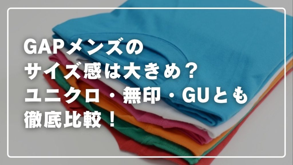 GAPメンズのサイズ感は大きめ？ユニクロ・無印・GUとも徹底比較！ | あわいの道